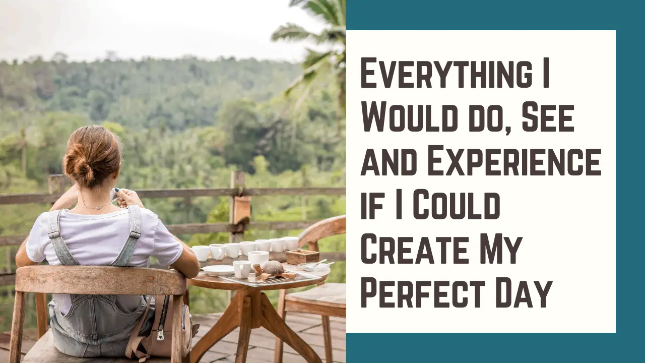 Everything I Would do, See and Experience if I Could Create My Perfect ...